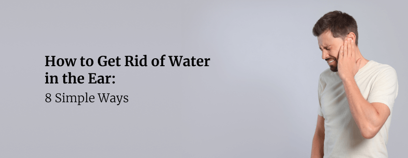 How to Get Rid of Water in the Ear: 8 Simple Ways